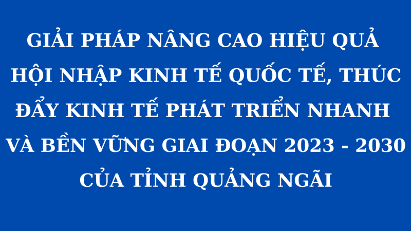 Giải pháp nâng cao hiệu quả hội nhập kinh tế quốc tế, thúc đẩy kinh tế phát triển nhanh và bền ...